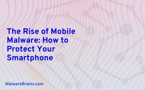 The Rise of Mobile Malware: How to Protect Your Smartphone